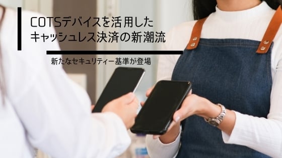 COTSデバイスを活用したキャッシュレス決済の新潮流｜新たなセキュリティー基準が登場｜ブログ｜NRIセキュア