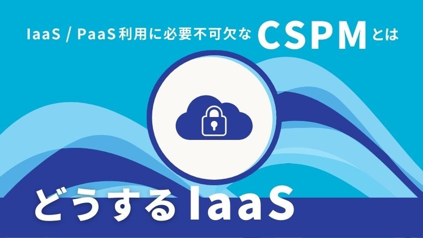 どうするIaaS｜IaaS/PaaS利用に必要不可欠なCSPMを紹介｜ブログ｜NRIセキュア