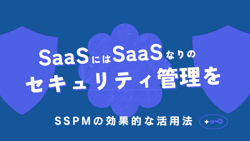 SSPMの効果的な活用法｜SaaSにはSaaSなりのセキュリティ管理を｜ブログ｜NRIセキュア